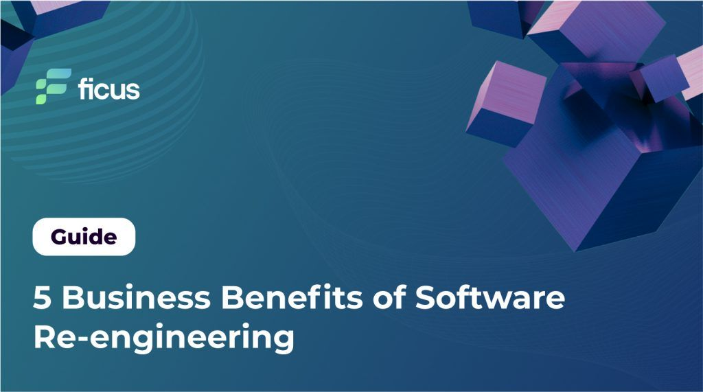 5 Business Benefits of Software Re-engineering - Ficus Technologies